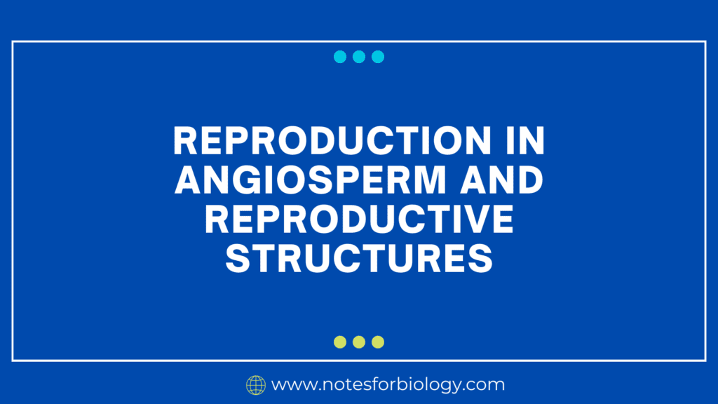 Reproduction in Angiosperm and Reproductive structures